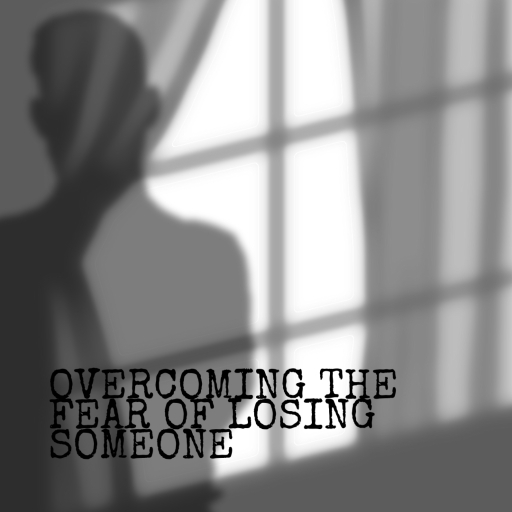 Overcoming the Fear of Losing Someone